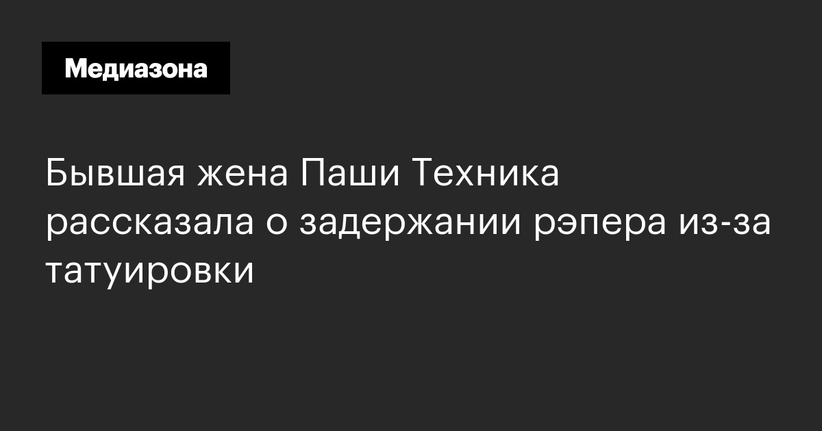 Бывшая жена Паши Техника рассказала о задержании рэпера из‑за татуировки