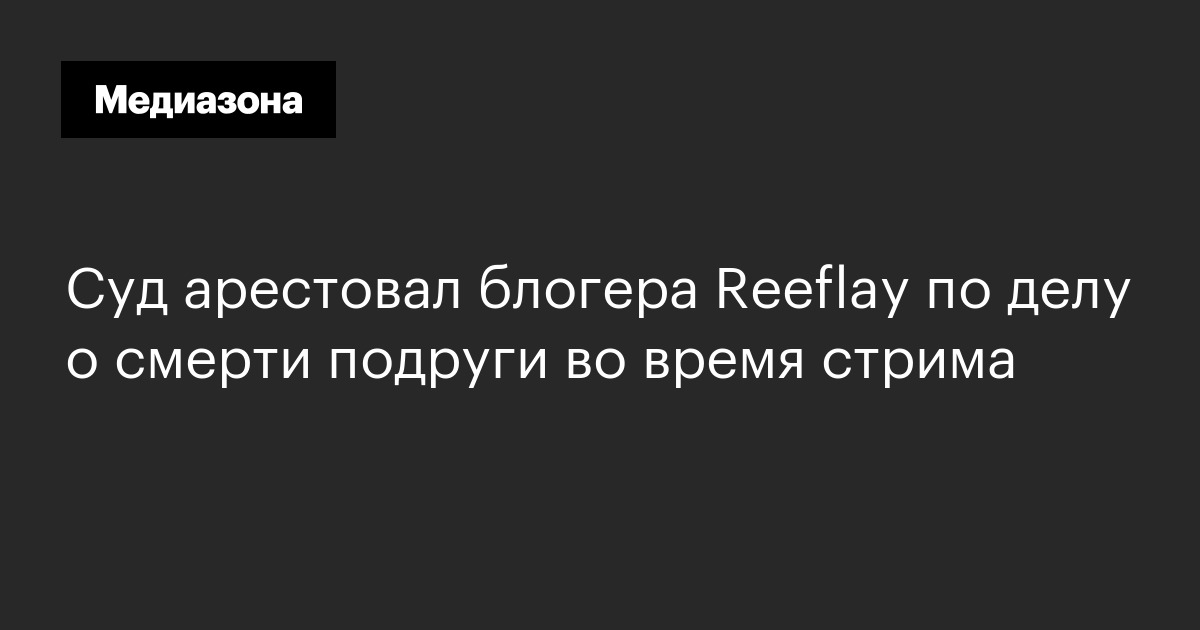 Суд арестовал блогера Reeflay по делу о смерти подруги во время стрима